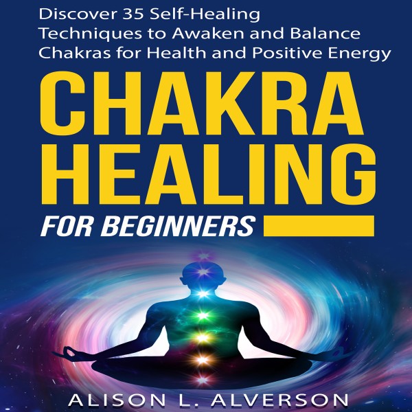CHAKRA HEALING FOR BEGINNERS: Discover 35 Self-Healing Techniques to awaken and Balance Chakras ...