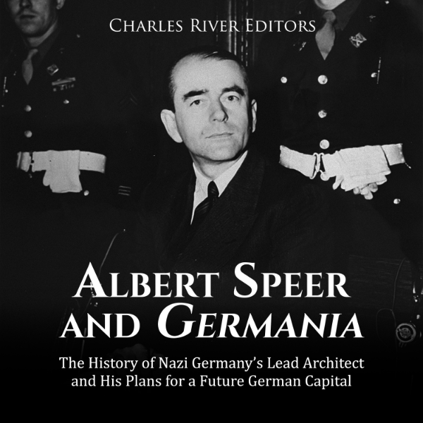 Albert Speer and Germania: The History of Nazi Germany’s Lead Architect and His Plans for a ...