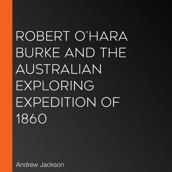 Robert O'Hara Burke and the Australian Exploring Expedition of 1860 ...