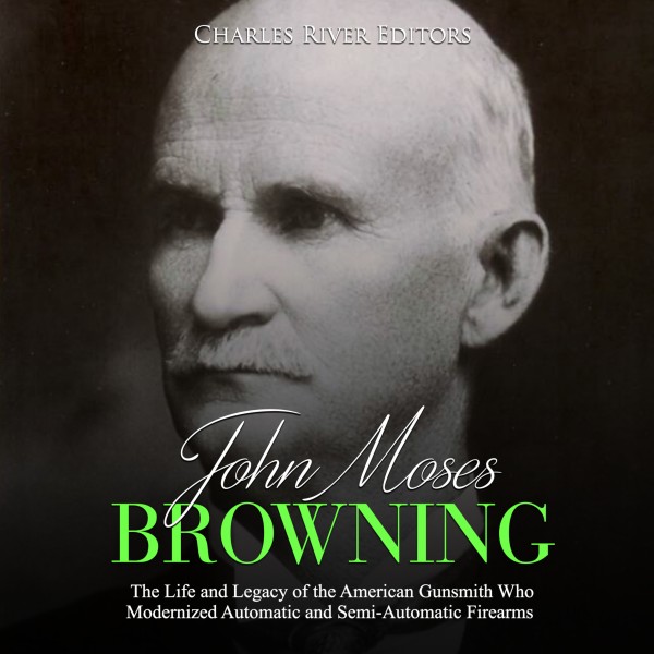 John Moses Browning: The Life and Legacy of the American Gunsmith Who ...