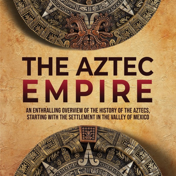 The Aztec Empire: An Enthralling Overview of the History of the Aztecs ...