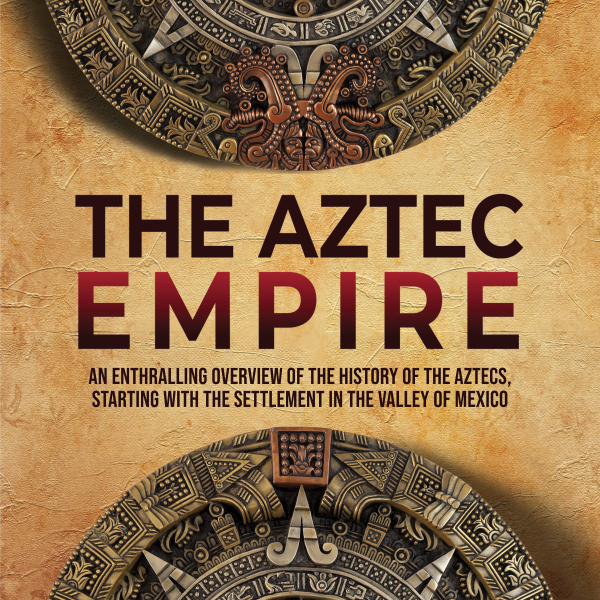 The Aztec Empire: An Enthralling Overview of the History of the Aztecs ...