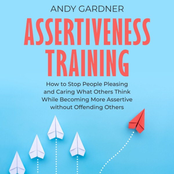 Assertiveness Training: How to Stop People Pleasing and Caring What Others Think While Becoming ...