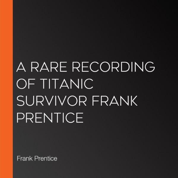 A Rare Recording of Titanic Survivor Frank Prentice | Listen to ...