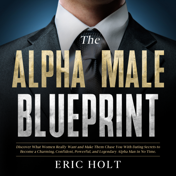 The Alpha Male Blueprint: Discover What Women Really Want and Make Them Chase You With Dating ...