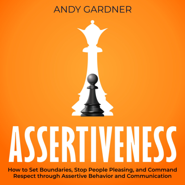 Assertiveness: How to Set Boundaries, Stop People Pleasing, and Command ...