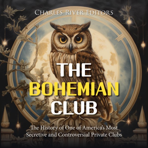 The Bohemian Club: The History of One of America’s Most Secretive and ...