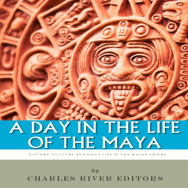 A Day in the Life of the Maya: History, Culture and Daily Life in the ...