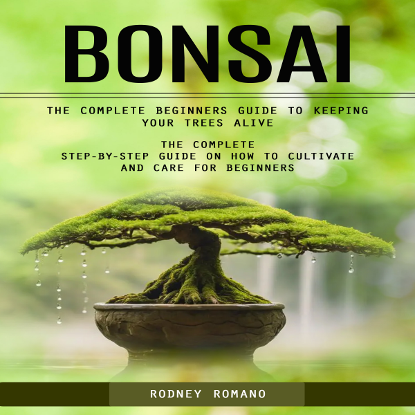 Bonsai: The Complete Beginners Guide to Keeping Your Trees Alive (The ...