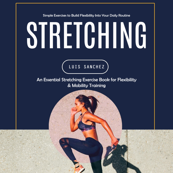 Stretching: Simple Exercises to Build Flexibility Into Your Daily ...