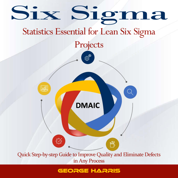 Six Sigma: Statistics Essential for Lean Six Sigma Projects (Quick Step-by-step Guide to Improve ...