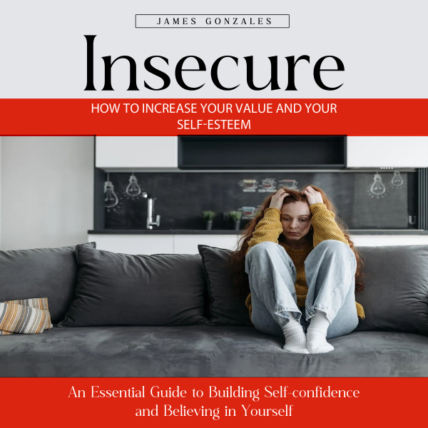 Insecure: How to Increase Your Value and Your Self-esteem (An Essential ...