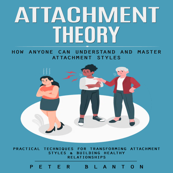 Attachment Theory: How Anyone Can Understand and Master Attachment Styles (Practical Techniques ...