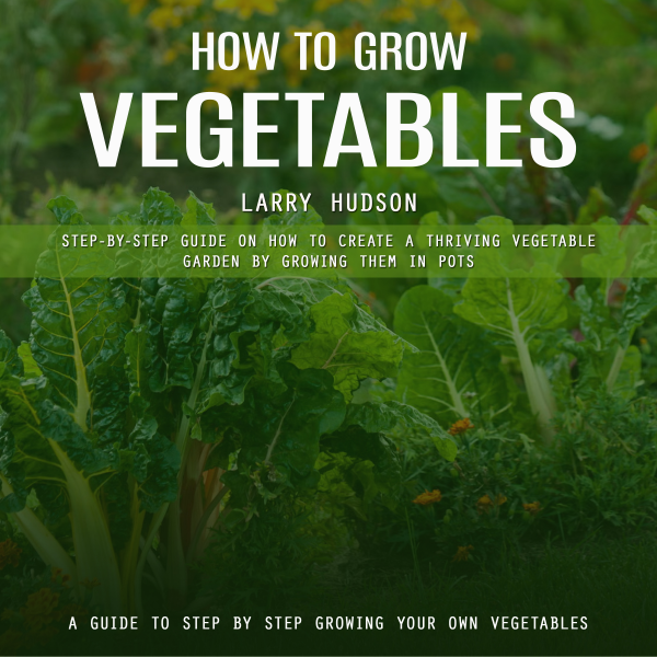 How to Grow Vegetables: A Guide to Step by Step Growing Your Own ...