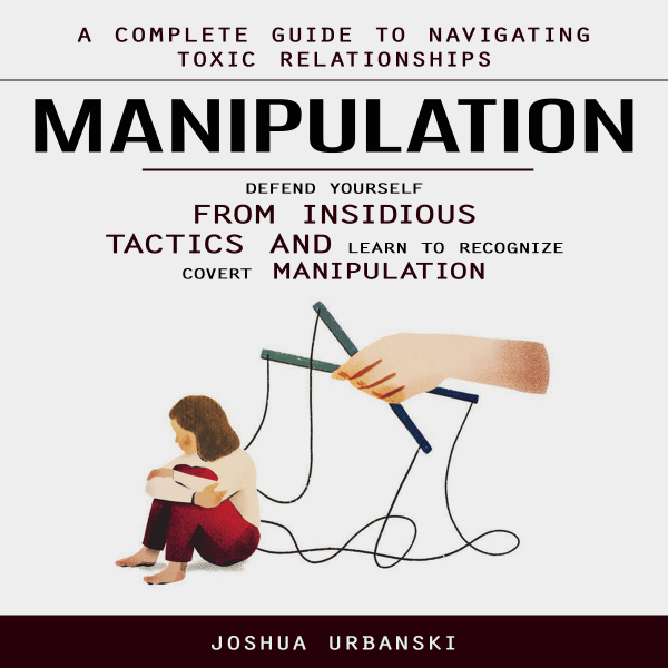 Manipulation: A Complete Guide to Navigating Toxic Relationships (Defend Yourself From Insidious ...