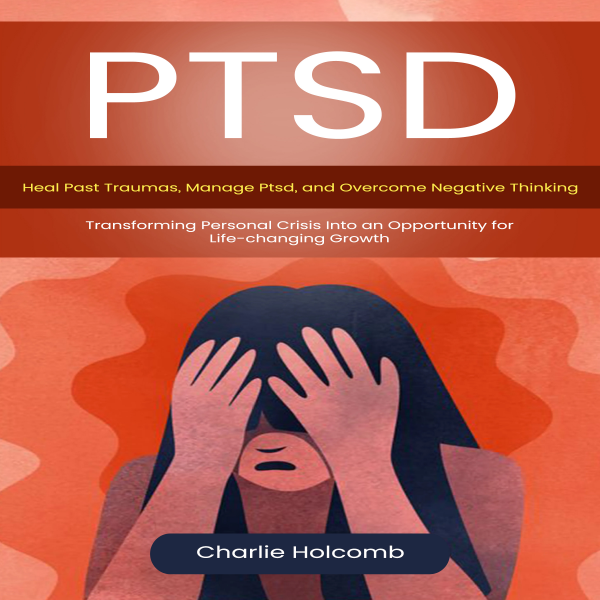 Ptsd: Heal Past Traumas, Manage Ptsd, and Overcome Negative Thinking (Transforming Personal ...